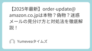 【2025年最新】order-update@amazon.co.jpは本物？偽物？迷惑メールの見分け方と対処法を徹底解説！ | Yumeveaタイムズ