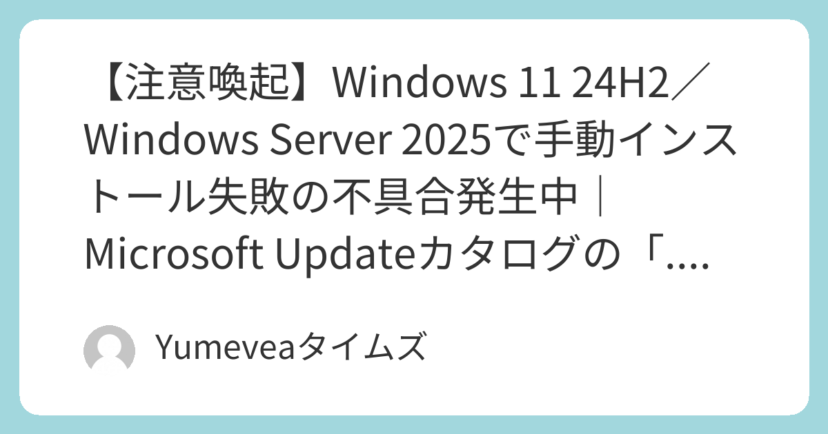 【注意喚起】Windows 11 24H2／Windows Server 2025で手動インストール失敗の不具合発生中｜Microsoft Updateカタログの「.msu」形式に影響 ...