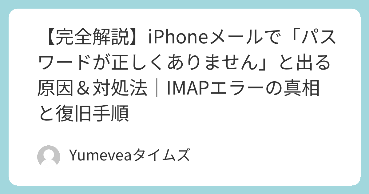 【完全解説】iPhoneメールで「パスワードが正しくありません」と出る原因＆対処法｜IMAPエラーの真相と復旧手順 | Yumeveaタイムズ