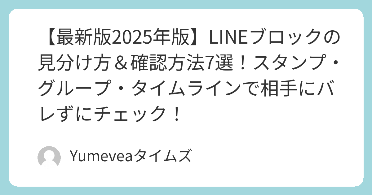 【最新版2025年版】LINEブロックの見分け方＆確認方法7選！スタンプ・グループ・タイムラインで相手にバレずにチェック！ | Yumeveaタイムズ