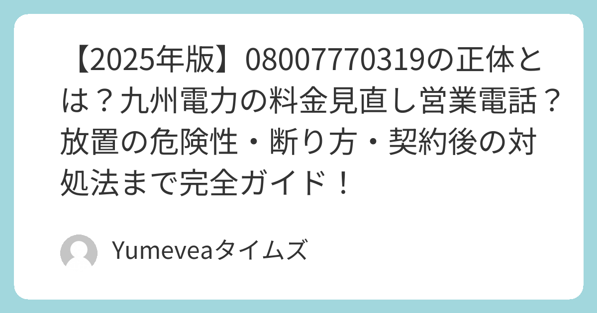 【2025年版】08007770319の正体とは？九州電力の料金見直し営業電話？放置の危険性・断り方・契約後の対処法まで完全ガイド！ | Yumeveaタイムズ