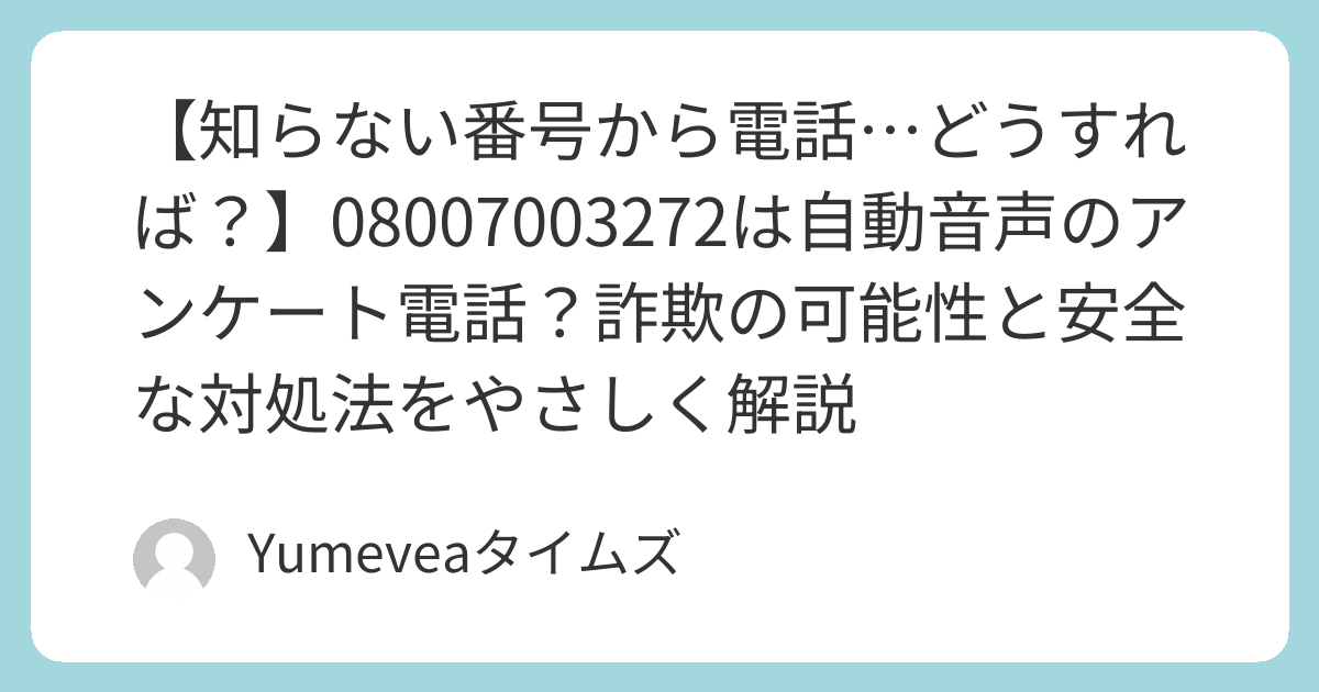 【知らない番号から電話…どうすれば？】08007003272は自動音声のアンケート電話？詐欺の可能性と安全な対処法をやさしく解説 | Yumeveaタイムズ