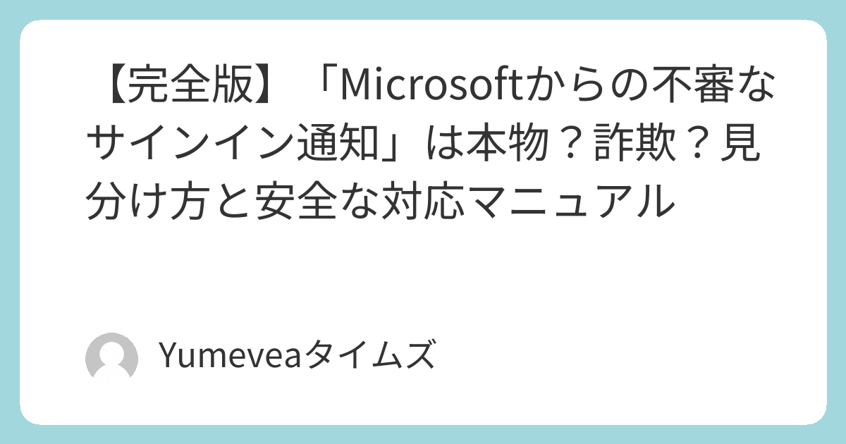 【完全版】「Microsoftからの不審なサインイン通知」は本物？詐欺？見分け方と安全な対応マニュアル | Yumeveaタイムズ