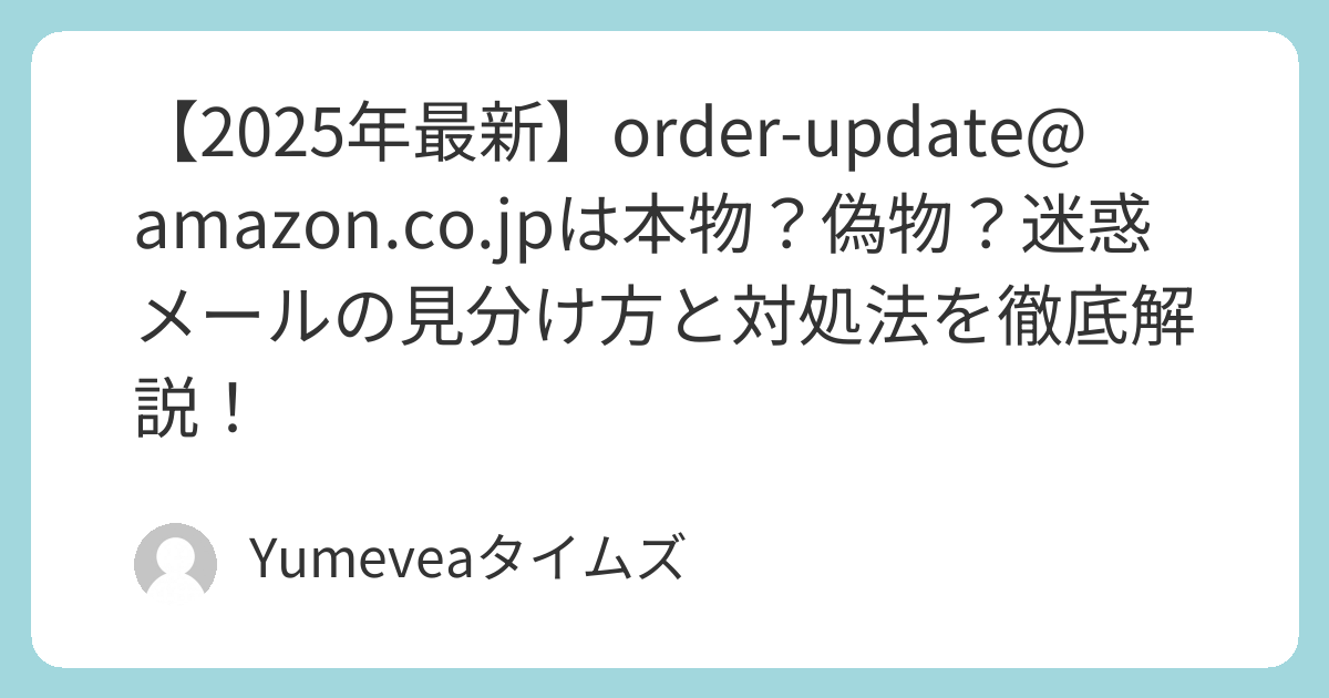 【2025年最新】order-update@amazon.co.jpは本物？偽物？迷惑メールの見分け方と対処法を徹底解説！ | Yumeveaタイムズ
