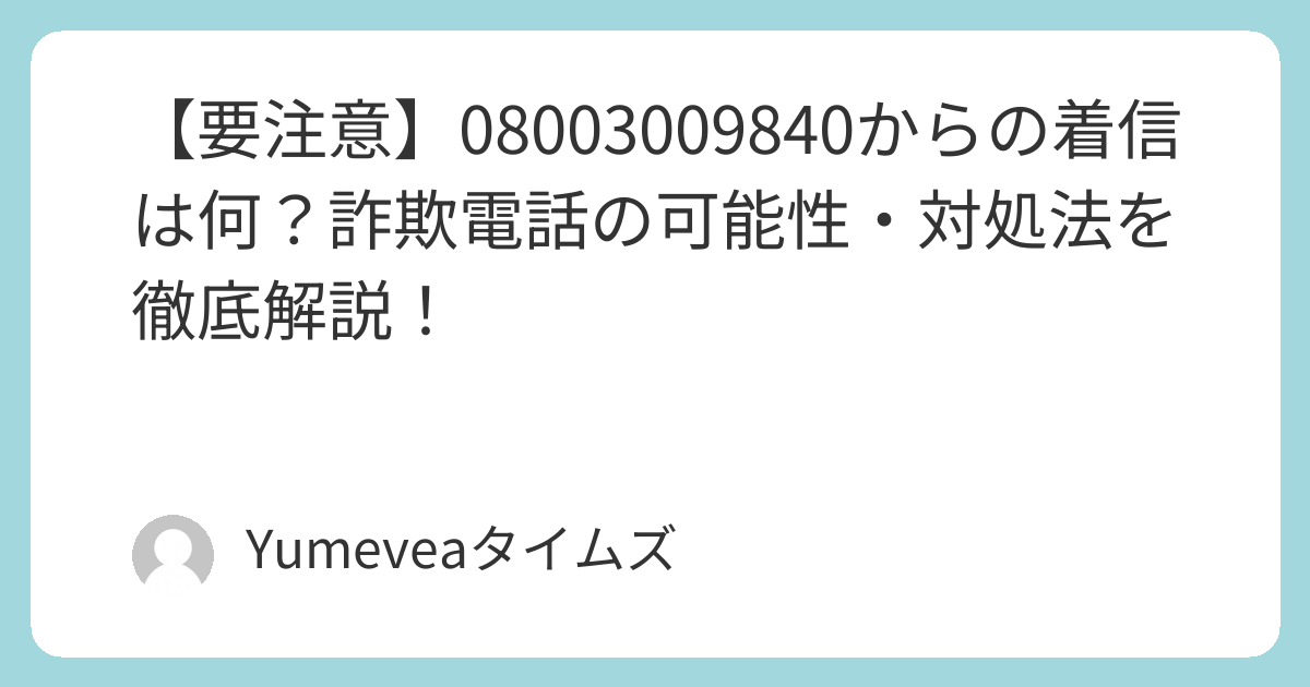 【要注意】08003009840からの着信は何？詐欺電話の可能性・対処法を徹底解説！ | Yumeveaタイムズ