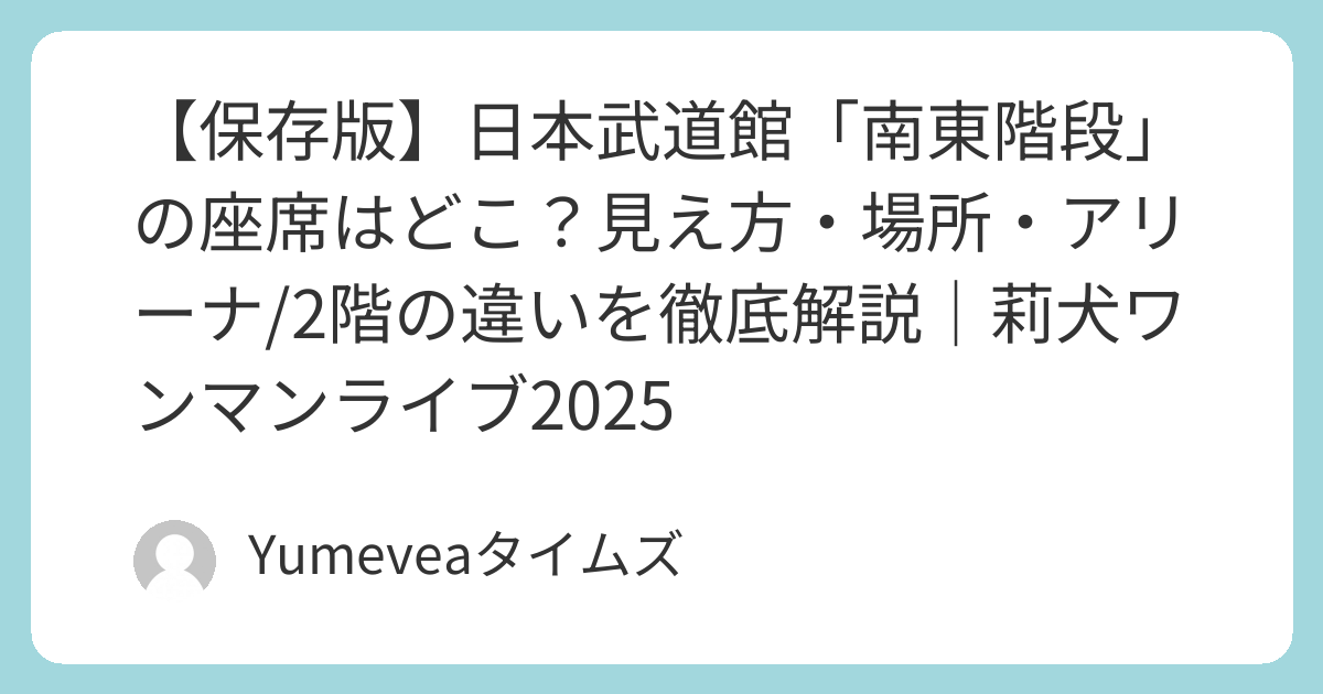 【保存版】日本武道館「南東階段」の座席はどこ？見え方・場所・アリーナ/2階の違いを徹底解説｜莉犬ワンマンライブ2025 | Yumeveaタイムズ