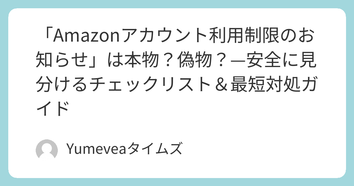 「Amazonアカウント利用制限のお知らせ」は本物？偽物？—安全に見分けるチェックリスト＆最短対処ガイド | Yumeveaタイムズ