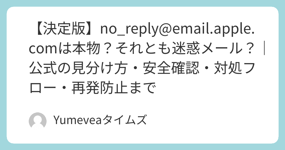 【決定版】no_reply@email.apple.comは本物？それとも迷惑メール？｜公式の見分け方・安全確認・対処フロー・再発防止まで | Yumeveaタイムズ