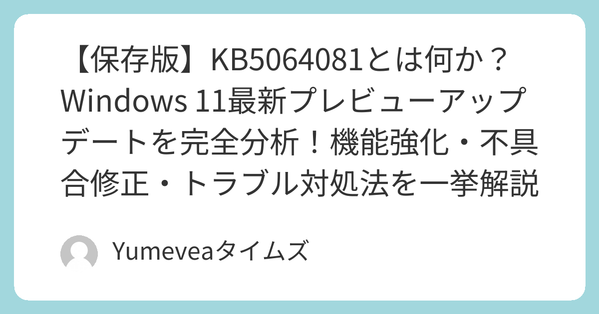 【保存版】KB5064081とは何か？Windows 11最新プレビューアップデートを完全分析！機能強化・不具合修正・トラブル対処法を一挙解説 | Yumeveaタイムズ