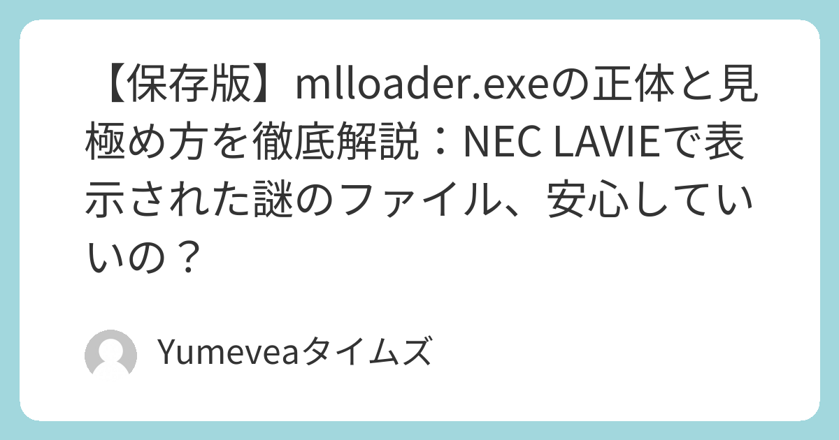 【保存版】mlloader.exeの正体と見極め方を徹底解説：NEC LAVIEで表示された謎のファイル、安心していいの？ | Yumeveaタイムズ