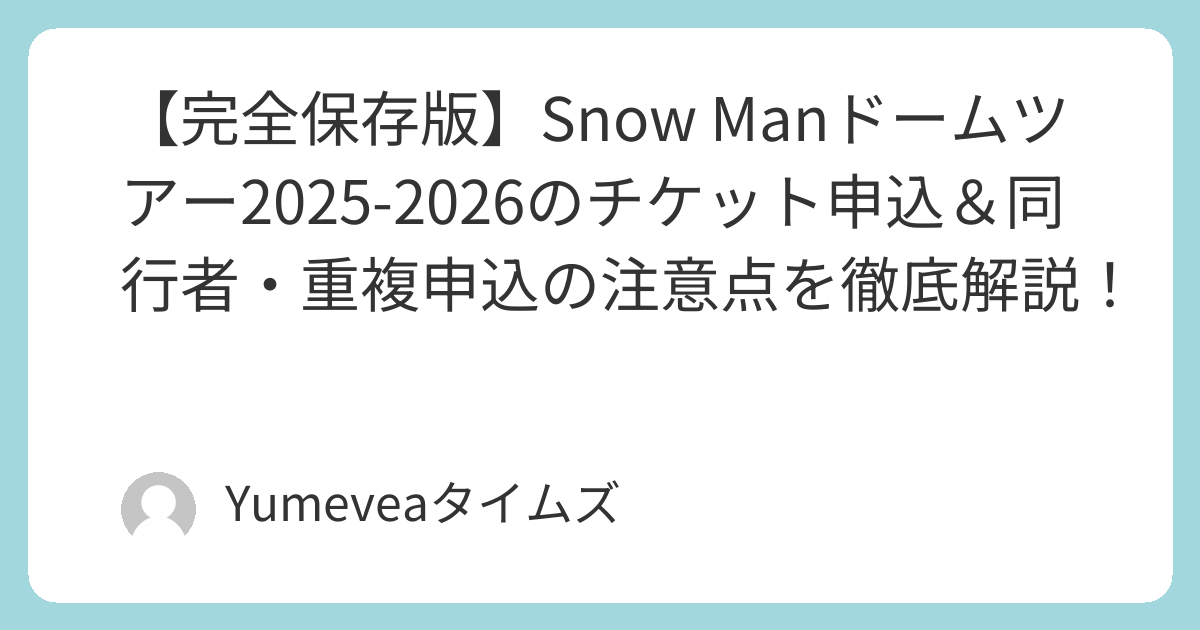 【完全保存版】Snow Manドームツアー2025-2026のチケット申込＆同行者・重複申込の注意点を徹底解説！ | Yumeveaタイムズ