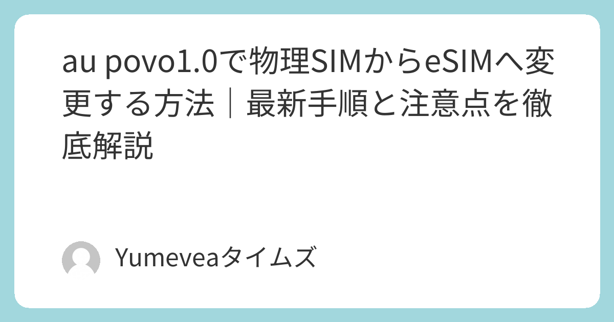 au povo1.0で物理SIMからeSIMへ変更する方法｜最新手順と注意点を徹底解説 | Yumeveaタイムズ