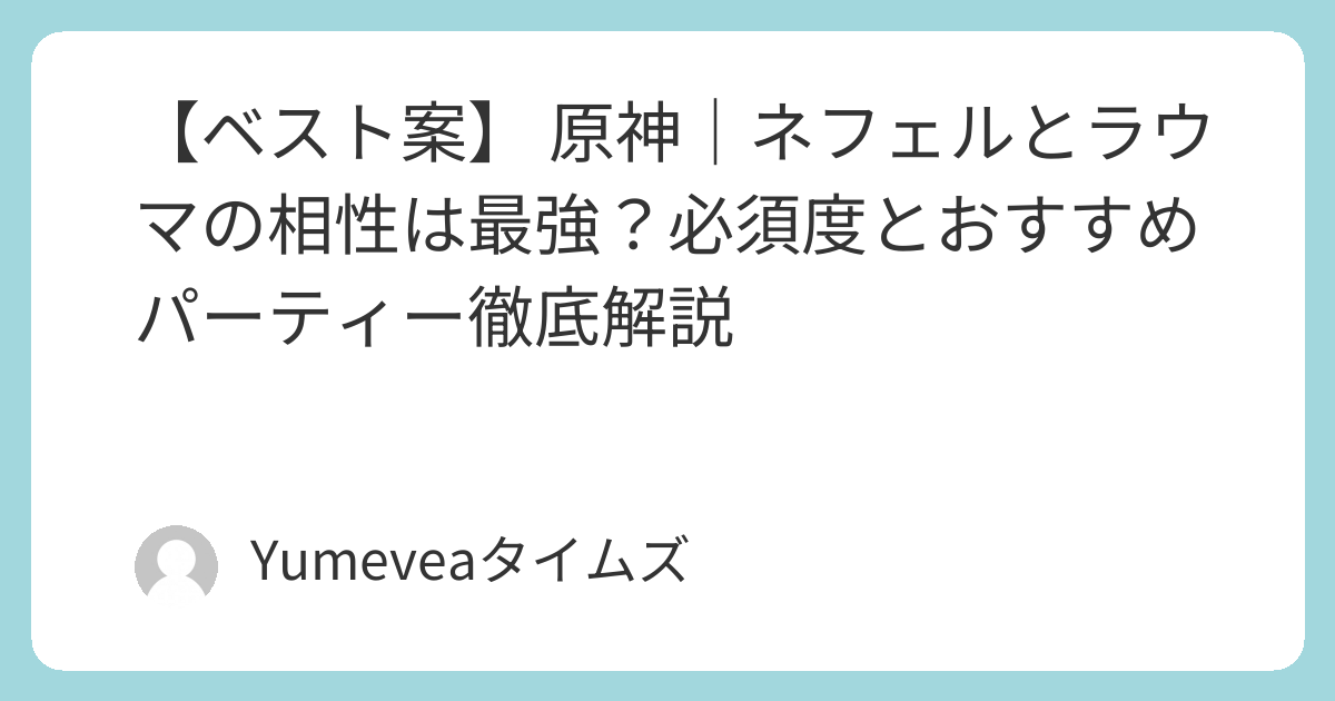 【ベスト案】 原神｜ネフェルとラウマの相性は最強？必須度とおすすめパーティー徹底解説 | Yumeveaタイムズ