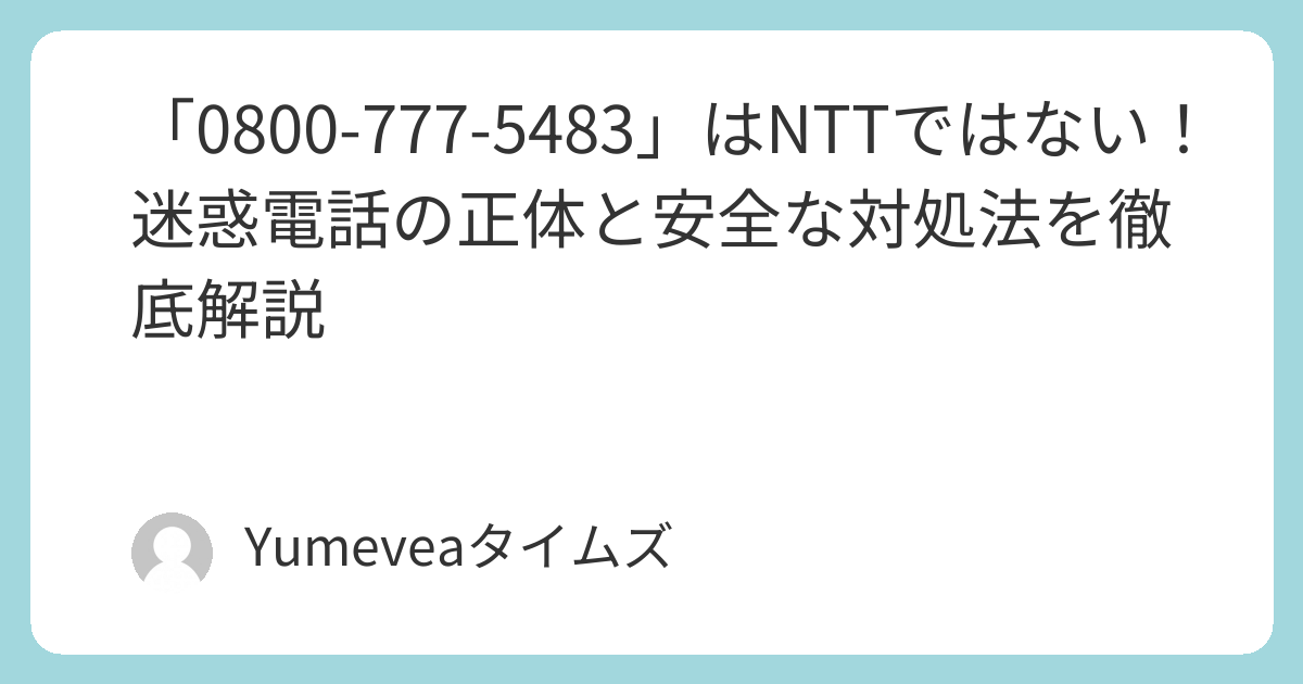 「0800-777-5483」はNTTではない！迷惑電話の正体と安全な対処法を徹底解説 | Yumeveaタイムズ