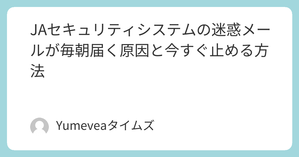 JAセキュリティシステムの迷惑メールが毎朝届く原因と今すぐ止める方法 | Yumeveaタイムズ