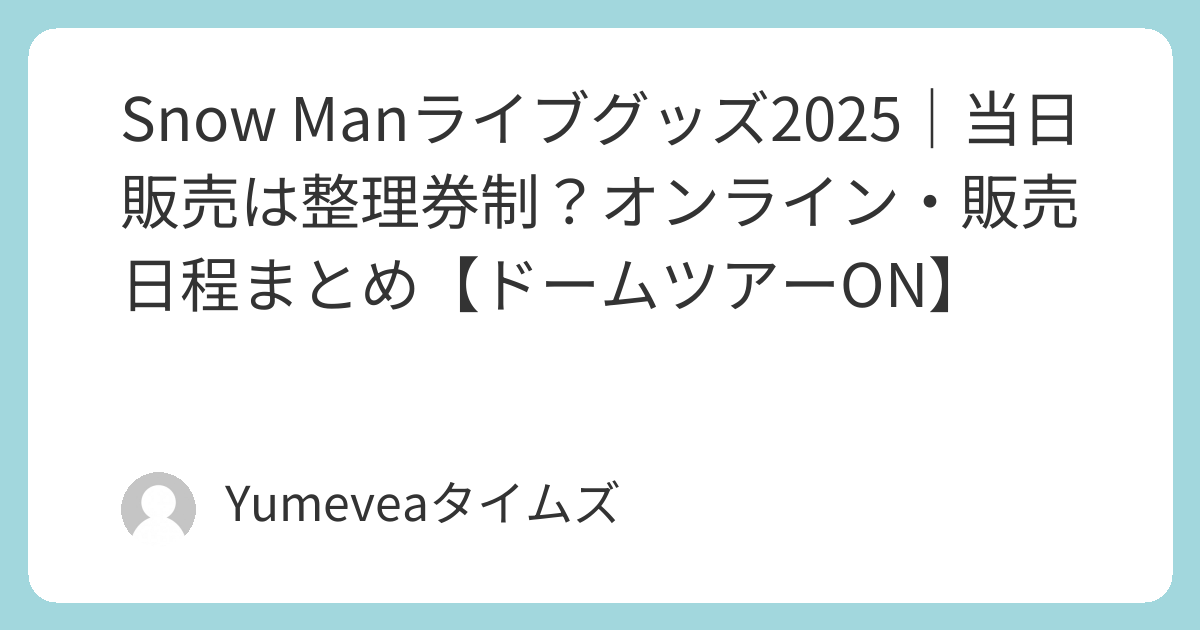 Snow Manライブグッズ2025｜当日販売は整理券制？オンライン・販売日程まとめ【ドームツアーON】 | Yumeveaタイムズ