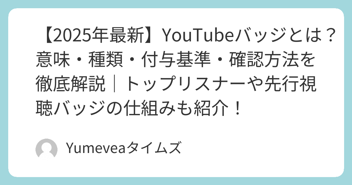 【2025年最新】YouTubeバッジとは？意味・種類・付与基準・確認方法を徹底解説｜トップリスナーや先行視聴バッジの仕組みも紹介！ | Yumeveaタイムズ